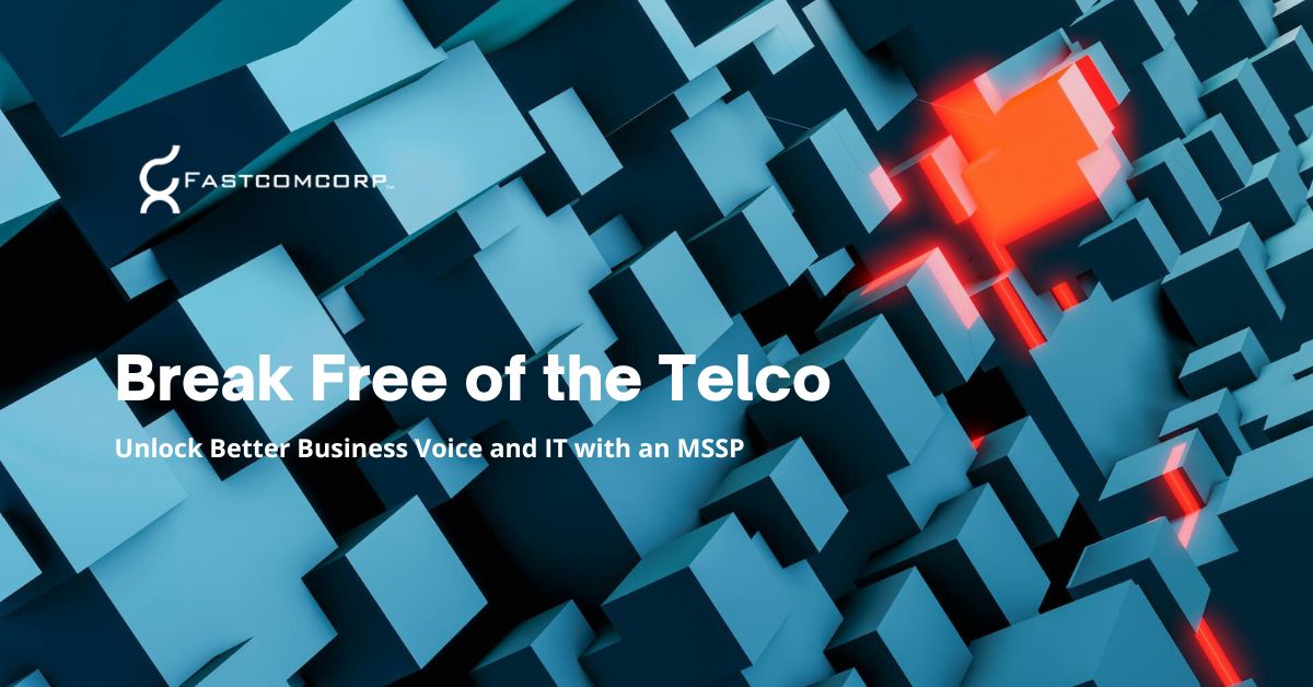 Break Free of the Telco: Unlock Better Business Voice and IT with an MSSP - Fastcomcorp Blog